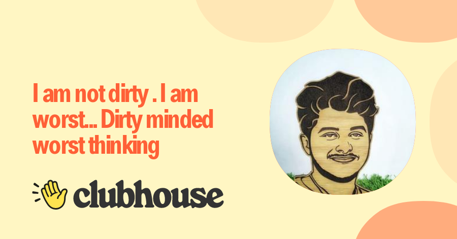 I am not dirty . I am worst... Dirty minded worst thinking