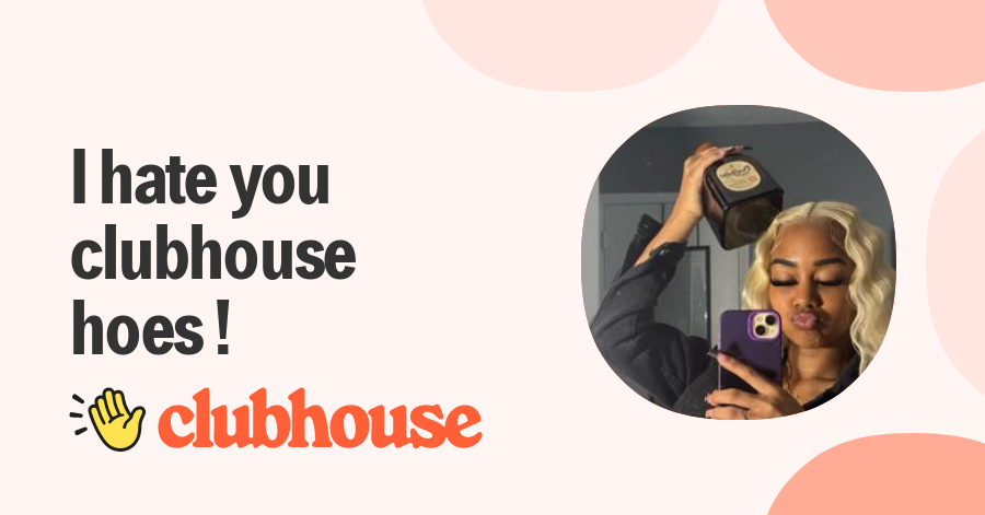 Join I hate you clubhouse hoes